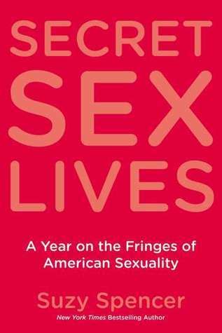 Secret Sex Lives A Year On The Fringes Of American Sexuality By Suzy Spencer Goodreads