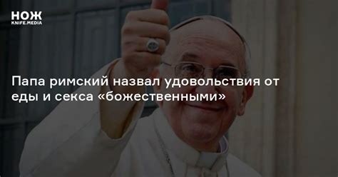 Папа римский назвал удовольствия от еды и секса «божественными — Нож