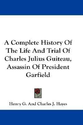 A Complete History Of The Life And Trial Of Charles Julius Guiteau