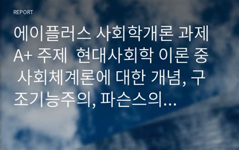 에이플러스 사회학개론 과제 A 주제 현대사회학 이론 중 사회체계론에 대한 개념 구조기능주의 파슨스의 사회체계 유지의 기능적 요건에 대해 각각 설명하시오 단