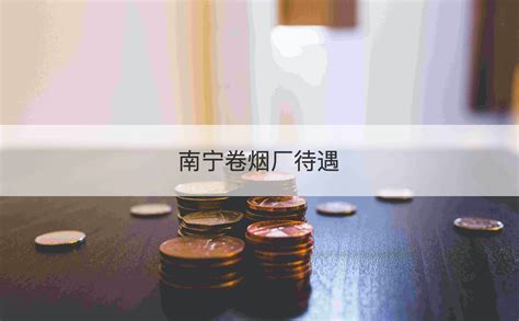 南宁卷烟厂待遇 广西南宁卷烟厂员工工资待遇【桂聘】