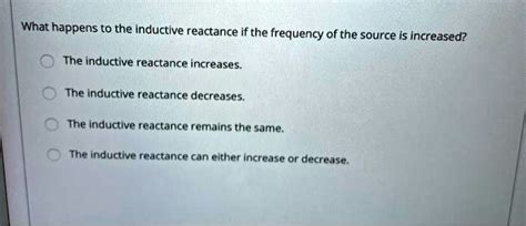 Solved What Happens To The Inductive Reactance If The Frequency Of The Source Is Increased The