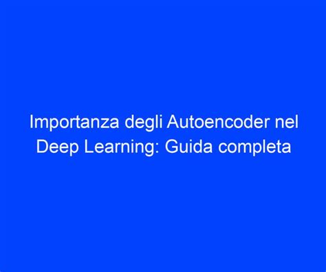 Importanza Degli Autoencoder Nel Deep Learning Guida Completa
