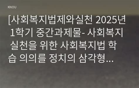 사회복지법제와실천 2025년 1학기 중간과제물 사회복지 실천을 위한 사회복지법 학습 의의를 정치의 삼각형과 연계하여 작성하시오 최근 5년 이내 제정된 사회복지법을 하나
