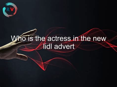 Who Is The Actress In The New Lidl Advert Updated