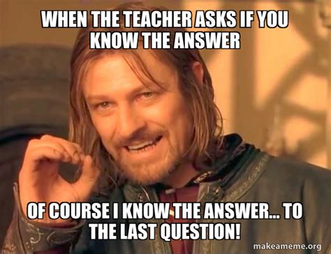 When The Teacher Asks If You Know The Answer Of Course I Know The