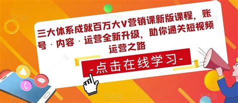 三大体系成就百万大v营销课新版课程，账号·内容·运营全新升级，助你通关短视频运营之路 三大体系成就百万大v营销课新版课程，账号·内容·运营全新