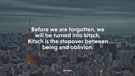 Before We Are Forgotten We Will Be Turned Into Kitsch Kitsch Is The Stopover Between Being And