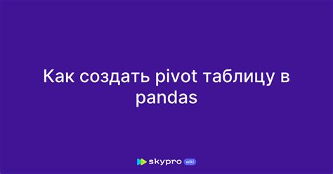 Как создать Pivot таблицу в Pandas