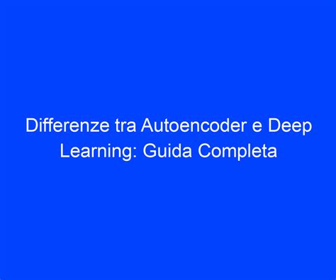 Differenze Tra Autoencoder E Deep Learning Guida Completa