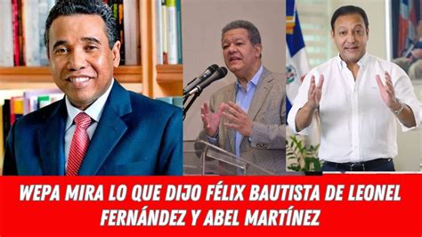 Wepa Mira Lo Que Dijo FÉlix Bautista De Leonel FernÁndez Y Abel