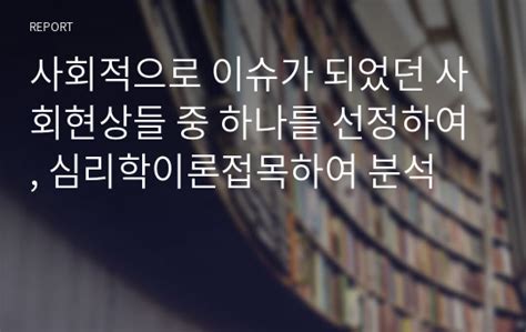 사회적으로 이슈가 되었던 사회현상들 중 하나를 선정하여 심리학이론접목하여 분석 레포트