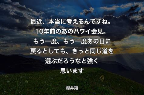 最近、本当に考えるんですね。10年前のあのハワイ会見。もう一度、もう一度あの日に戻るとしても、 きっと同じ道を選ぶだろうなと強く思います 櫻井翔