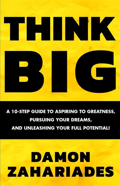 Think Big A 10 Step Guide To Aspiring To Greatness Pursuing Your Dreams And Unleashing Your