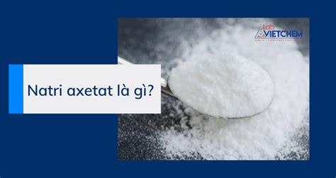 Natri Axetat Có Tính Chất Gì Điều Chế Và ứng Dụng