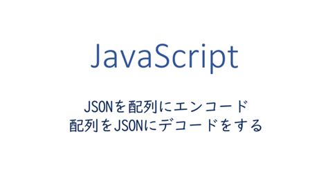 JavaScript JSONを配列にエンコード配列をJSONにデコードをする方法 NOTES