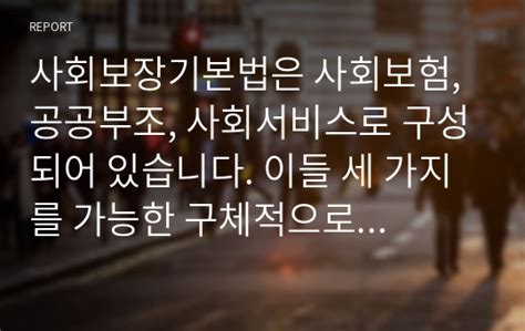 사회보장기본법은 사회보험 공공부조 사회서비스로 구성되어 있습니다 이들 세 가지를 가능한 구체적으로 비교하시고 각각의 예를 들어 작성하시오 레포트