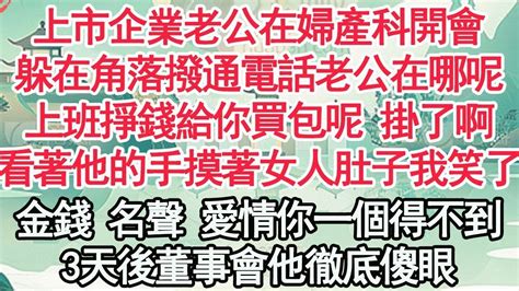 上市企業老公在婦產科開會，躲在角落撥通電話老公在哪呢，上班掙錢給你買包呢 掛了啊，看著他的手摸著女人肚子我笑了，金錢 名聲愛情你一個得不到，3