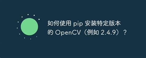 如何使用 pip 安装特定版本的 opencv（例如 2 4 9）？ golang学习网
