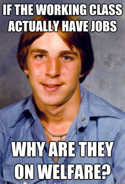 If The Working Class Actually Have Jobs Why Are They On Welfare Old Economy Steven Quickmeme