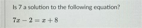 Solved Is 7 ﻿a Solution To The Following Equation7x 2 X 8