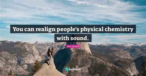 You Can Realign Peoples Physical Chemistry With Sound Quote By Bob