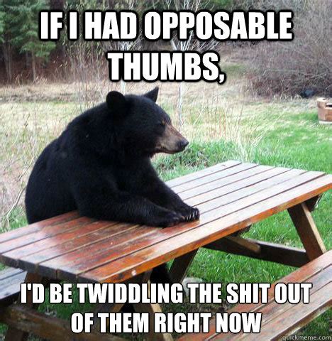 If I Had Opposable Thumbs Id Be Twiddling The Shit Out Of Them Right