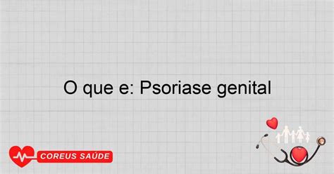 O Que é Psoríase Genital Entenda A Condição