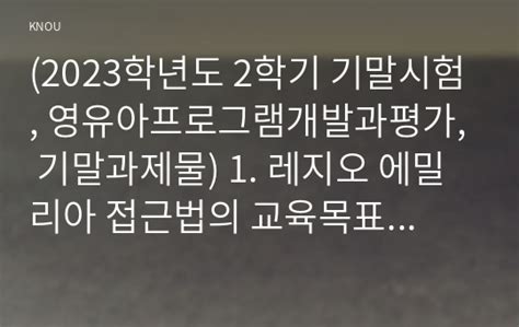 2023학년도 2학기 기말시험 영유아프로그램개발과평가 기말과제물 1 레지오 에밀리아 접근법의 교육목표 및 원리에 대해 논하시오 2 발도르프 프로그램의 교육과정에