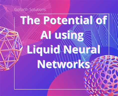 The Potential Of Ai Using Liquid Neural Networks — Goforth Solutions Llc