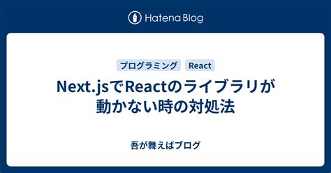 Next jsでReactのライブラリが動かない時の対処法 吾が舞えばブログ