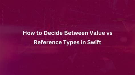How To Decide Between Value Vs Reference Types In Swift
