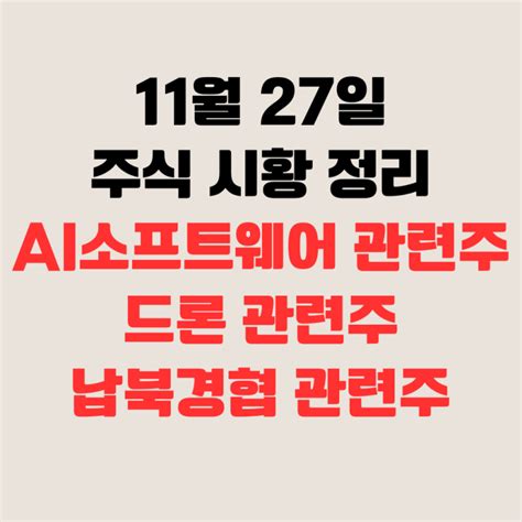 11월 27일 주식 시황 정리ai소프트웨어 관련주 드론 관련주 남북경협 관련주 네이버 블로그