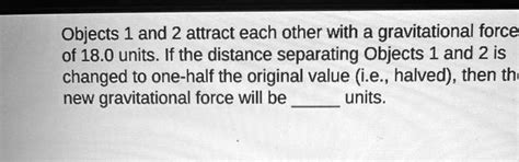 Objects 1 And 2 Attract Each Other With A Gravitational Force Of 180 Units If The Distance