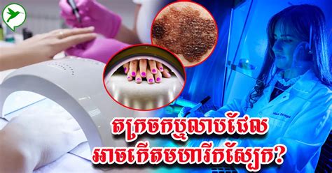 អ្នកចូលចិត្តធ្វើក្រចកគួរដឹង ការលើកឡើងថាតឬលាបជែលក្រចក អាចមានកើតមហារីកស្បែកពិតទេ