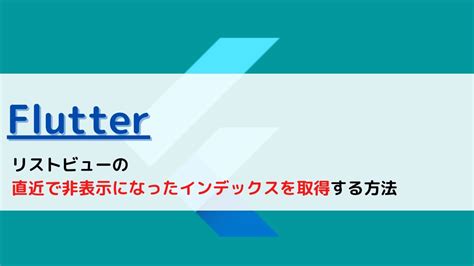 Flutter リストビューlistviewの直近currentで非表示hiddenになったインデックスindexを取得するには？ ちょげぶろぐ