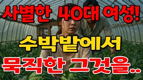 사별한 40대 여자 수박 농사를 홀로 하다가 낯선 남자가 마음 속으로 들어오는데 실화사연 사연 반전사연 사이다사연 막장사연 Youtube