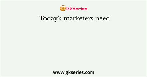 Todays Marketers Need