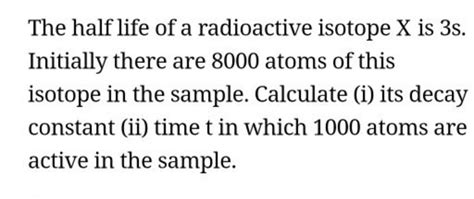 The Half Life Of A Radioactive Isotope X Is 3 S Initially There Are 8000