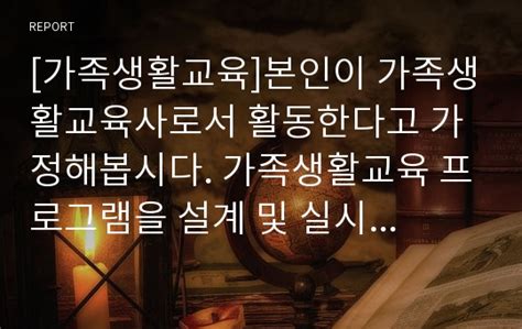 가족생활교육 본인이 가족생활교육사로서 활동한다고 가정해봅시다 가족생활교육 프로그램을 설계 및 실시하셔야 하는데 전체 6회기로 구성하되 본인이 원하는 내용과 주제를