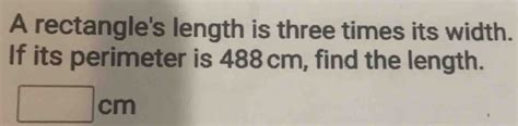 Solved A Rectangles Length Is Three Times Its Width If Its Perimeter Is 488 Cm Find The