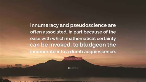John Allen Paulos Quote “innumeracy And Pseudoscience Are Often Associated In Part Because Of