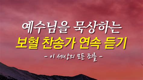 이 세상의 모든 죄를 예수님을 묵상하는 사순절 보혈 찬송가 연속듣기 큰 죄에 빠진 날 위해 구주와 함께나 죽었으니 찬송가1시간 연속 듣기 중간광고없는찬양