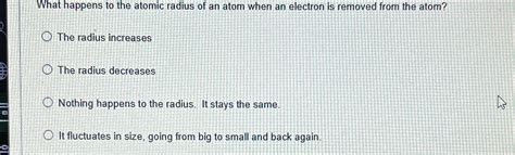 Solved What Happens To The Atomic Radius Of An Atom When An Chegg