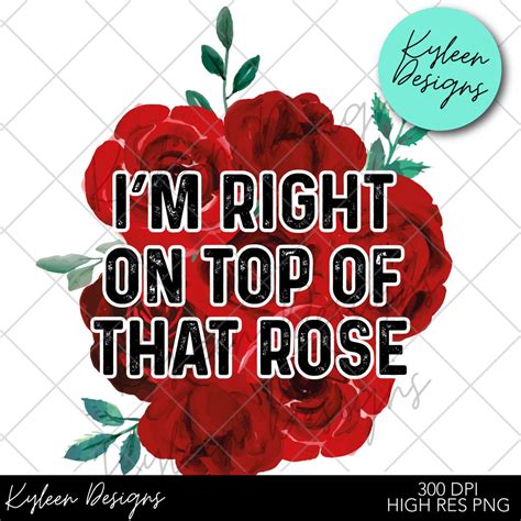 Im Right On Top Of That Rose High Res Png Digital File Etsy