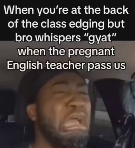 When You Re At The Back Of The Class Edging But Bro Whispers Gyat When The Pregnant English