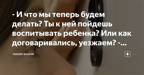И что мы теперь будем делать Ты к ней пойдешь воспитывать ребенка Или как договаривались