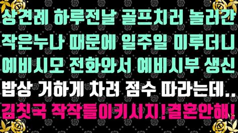 실화 사연상견례 하루전날 골프치러 놀러간 작은누나 때문에 일주일 미루더니 예비시모 전화와서 예비시부 생신밥상 거하게 차려 점수 따라는데 김칫국물 작작 들이키세요 결혼안해