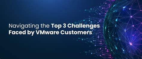 Navigating The Top 3 Challenges Faced By Vmware Customers