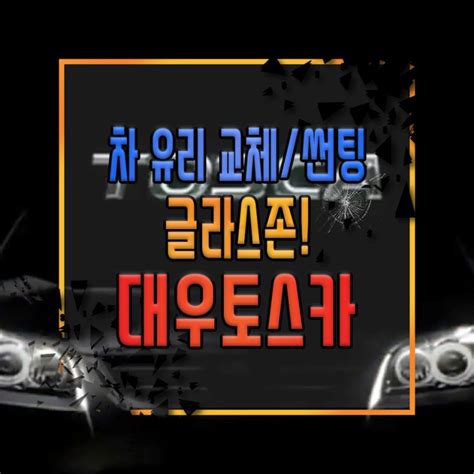 토스카유리파손 Gm대우 2010토스카 자동차 전면 유리 교환 가격 눈 올때 차유리 교체는 어디서 네이버 블로그